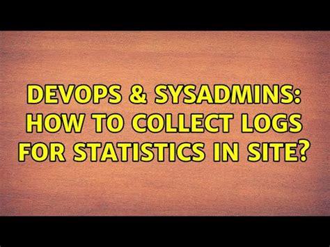 DevOps SysAdmins How To Collect Logs For Statistics In Site 2