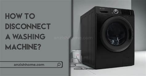 How To Disconnect A Washing Machine A Comprehensive Guide Anzish Home