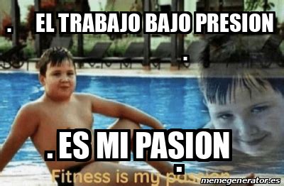 Meme Personalizado El Trabajo Bajo Presion Es Mi PasioN