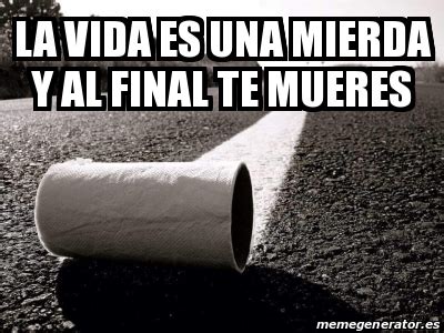 Meme Personalizado La Vida Es Una Mierda Y Al Final Te Mueres