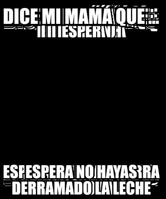 Meme Creator Funny Dice mi mamá que Espera no hayas derramado la