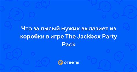 Ответы Mail Что за лысый мужик вылазиет из коробки в игре The Jackbox