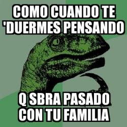 Meme Filosoraptor Como Cuando Te Duermes Pensando Q Sbra Pasado Con