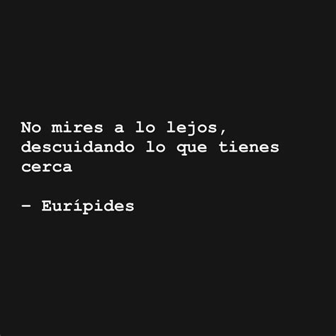 No mires a lo lejos descuidando lo que tienes cerca Eurípides Frases
