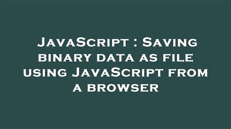 JavaScript Saving Binary Data As File Using JavaScript From A Browser