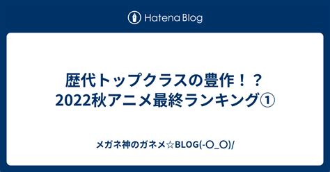 歴代トップクラスの豊作2022秋アニメ最終ランキング① メガネ神のガネメBLOG 〇 〇