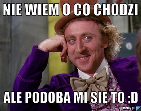 Nie wiem o co chodzi Ale podoba mi się to D Memy pl