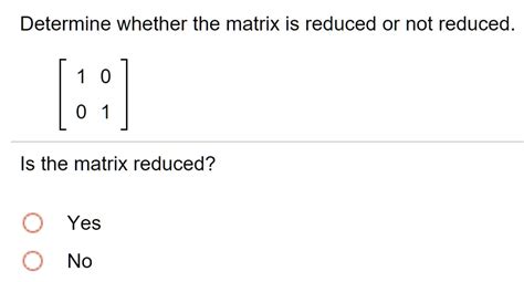 solved determine whether the matrix is reduced or not reduced 0 is the matrix reduced yes no