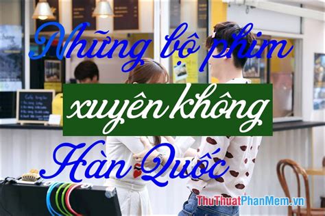 Top những bộ phim Xuyên Không Hàn Quốc đỉnh nhất
