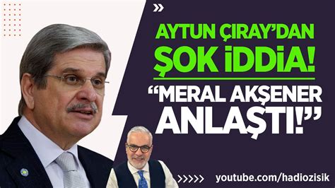 AYTUN ÇIRAY DAN ŞOK İDDİA MERAL AKŞENER ANLAŞTI YouTube