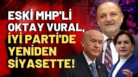 Eski MHP li Oktay Vural İYİ Parti de yeniden siyasette İYİ Parti nin