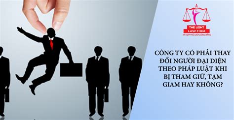 PHẢI LÀM SAO KHI NGƯỜI ĐẠI DIỆN THEO PHÁP LUẬT BỊ TẠM GIAM Công ty