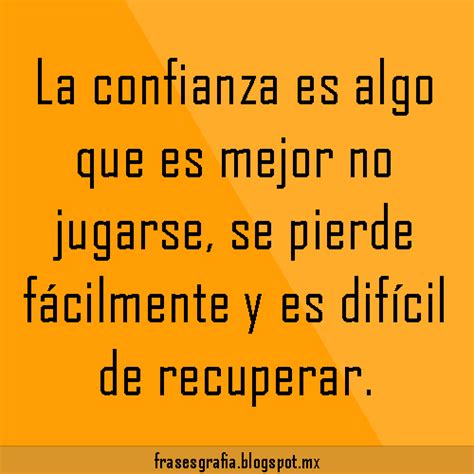 La confianza es algo que es mejor no jugarse se pierde fácilmente y es