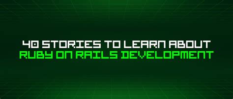 40 stories to learn about ruby on rails development hackernoon