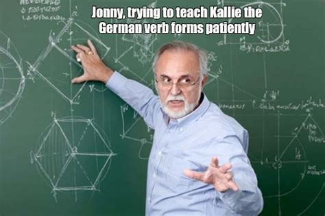 Meme Jonny Trying To Teach Kallie The German Verb Forms Patiently