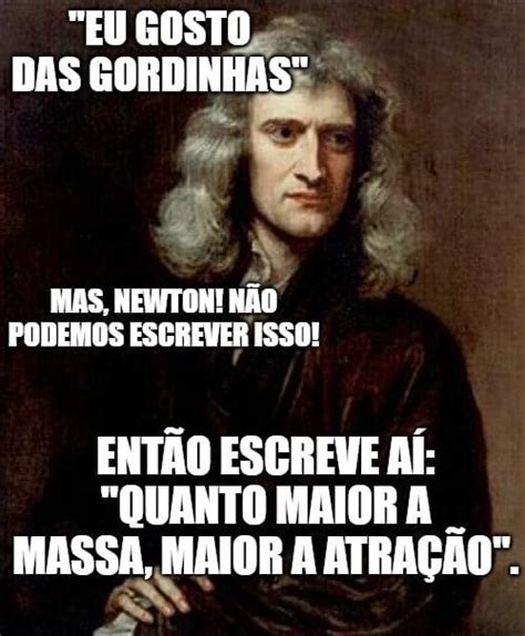 Eu gosto das gordinha Mas Newton não podemos escrever isso Então