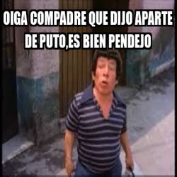 Meme Personalizado Oiga Compadre Que Dijo Aparte De Puto Es Bien