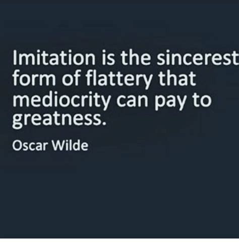 Imitation Is The Sincerest Form Of Flattery That Mediocrity Can Pay To