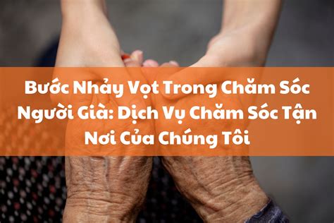 Dịch Vụ Chăm Sóc Người Già Tận Nơi Của Chuyên Giúp Việc