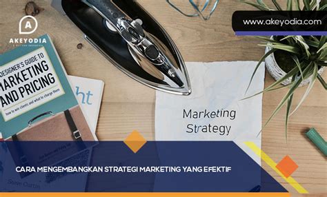 Cara Mengembangkan Strategi Marketing Yang Efektif Akeyodia