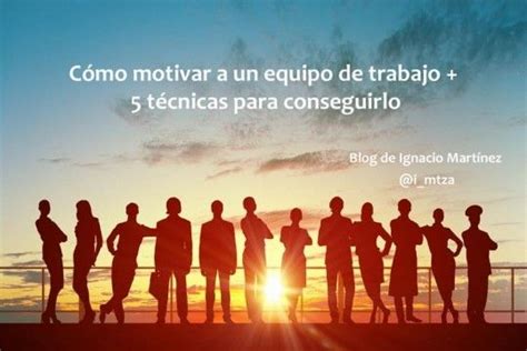 C Mo Motivar A Un Equipo De Trabajo T Cnicas Para Conseguirlo