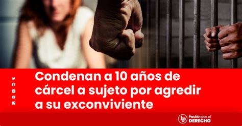 Condenan a 10 años de cárcel a sujeto por agredir a su exconviviente LP