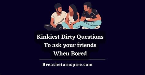 100 Dirty Questions To Ask Friends When Bored Breathe To Inspire