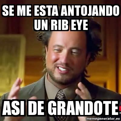Meme Ancient Aliens Se Me Esta Antojando Un Rib Eye Asi De Grandote