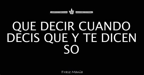 QUE DECIR CUANDO DECIS QUE Y TE DICEN SO
