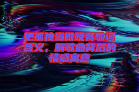把孤独当做晚餐歌词含义解歌曲背后的情感寓意 楚玉音乐百科