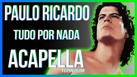 Paulo Ricardo Tudo Por Nada Acapella Tupiniquim YouTube
