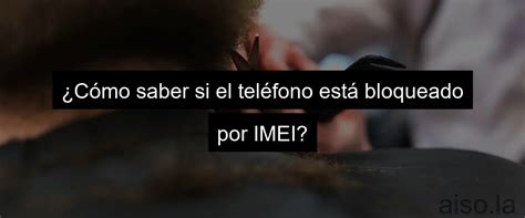 C Mo Consultar El Imei De Un Celular Robado Gu A Completa Aiso La