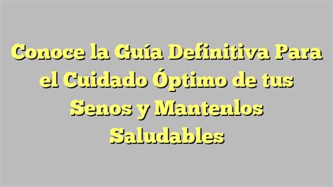 Conoce la Guía Definitiva Para el Cuidado Óptimo de tus Senos y