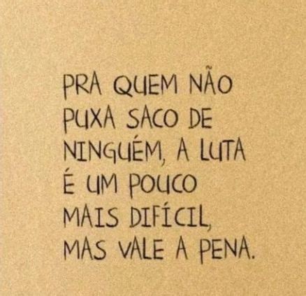 Pra quem não puxa saco de ninguém a luta é um pouco mais difícil Mas