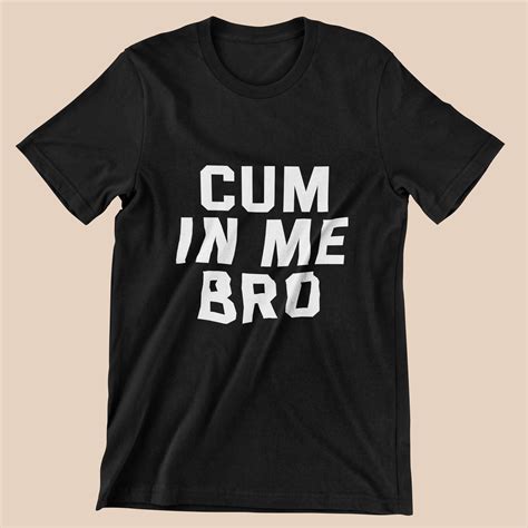 Cum In Me Bro T Shirt Etsy
