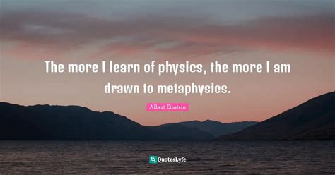 The More I Learn Of Physics The More I Am Drawn To Metaphysics