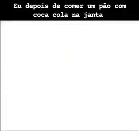 Eu Depois De Comer Um P O Coca Cola Na Janta Ifunny Brazil
