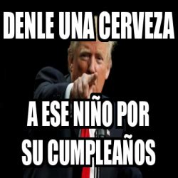 Meme Personalizado Denle una cerveza A ese niño por su cumpleaños