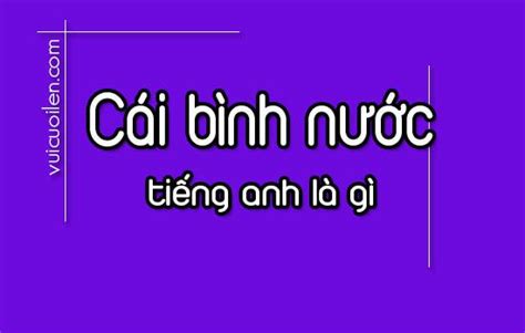 Cái bình đựng nước tiếng anh là gì đọc như thế nào cho đúng Điện Máy