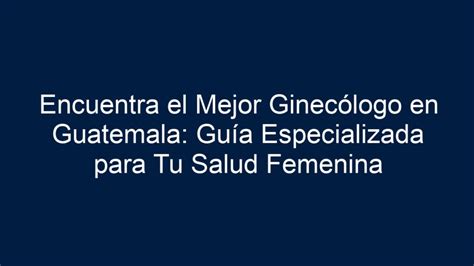 Encuentra el Mejor Ginecólogo en Guatemala Guía Especializada para Tu