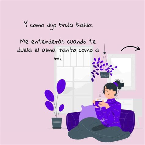 Y como dijo Frida Kahlo Me entenderás cuando te duela el alma tanto