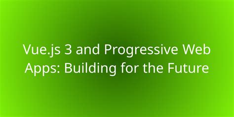 Vue Js 3 And Progressive Web Apps Building For The Future