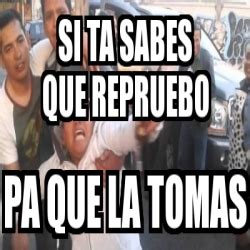 Meme Personalizado Si Ta Sabes Que Repruebo Pa Que La Tomas 21962236