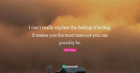 I Can T Really Explain The Feeling Of Acting It Makes You The Most In
