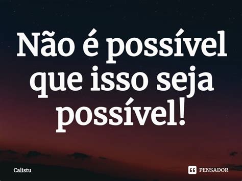 Não é possível que isso seja Calistu Pensador