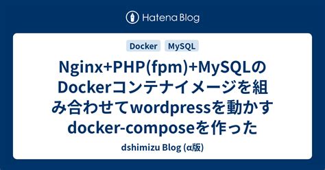 nginx php fpm mysqlのdockerコンテナイメージを組み合わせてwordpressを動かすdocker composeを作った dshimizu blog alpha