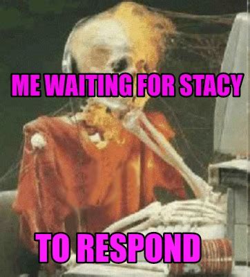 Meme Creator Funny Me Waiting For Stacy To Respond Meme Generator At