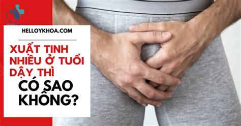Xuất tinh nhiều ở tuổi dậy thì có sao không Có ảnh hưởng không