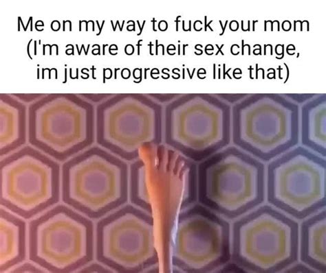 Me On My Way To Fuck Your Mom I M Aware Of Their Sex Change Im Just