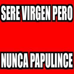 Meme Personalizado Sere Virgen Pero Nunca Papulince 33101568